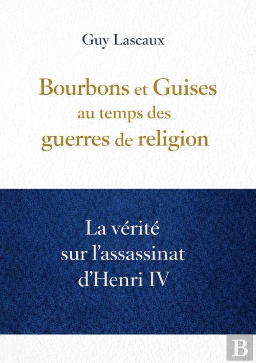 Bourbons Et Guises Au Temps Des Guerres De Religion : La Vérité Sur L ...