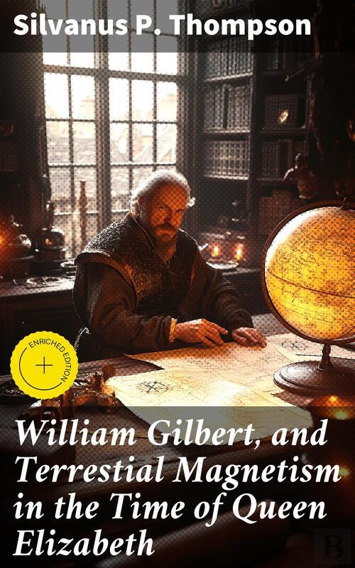 William Gilbert, And Terrestial Magnetism In The Time Of Queen ...